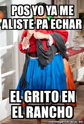 Meme Personalizado - Pos yo ya me aliste pa echar El grito en el rancho ...
