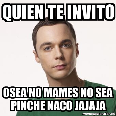 Meme Sheldon Cooper - Quien te invito osea no mames no sea pinche naco ...
