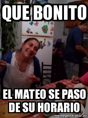 Meme Personalizado - QUE BONITO EL MATEO SE PASO DE SU HORARIO - 18671817
