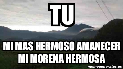 Meme Personalizado - tu mi mas hermoso amanecer mi morena hermosa ...