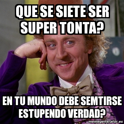 Meme Willy Wonka - QUE SE SIETE SER SUPER TONTA? EN TU MUNDO DEBE ...