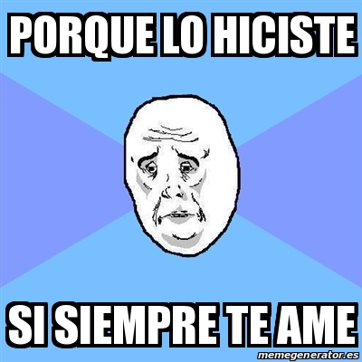 Meme Okay Guy - porque lo hiciste si siempre te ame - 18073192