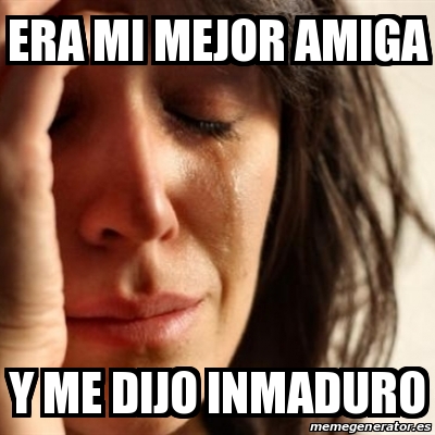 Meme Problems - era mi mejor amiga y me dijo inmaduro - 18700402