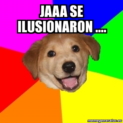 Meme Advice Dog - Jaaa se ilusionaron .... - 18702524