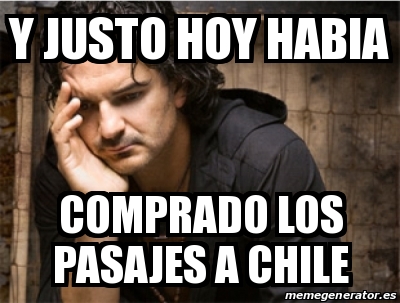 Meme Personalizado - Y justo hoy habia comprado los pasajes a chile ...