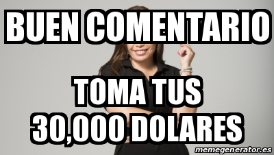 Meme Personalizado - BUEN COMENTARIO TOMA TUS 30,000 DOLARES - 18705904