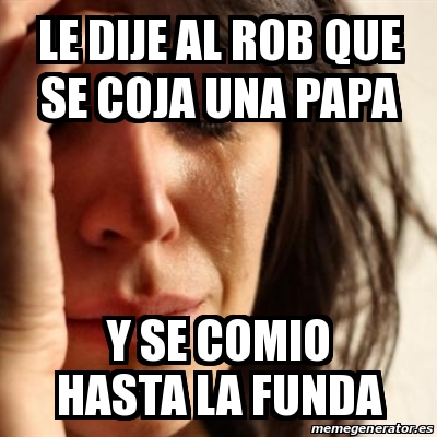 Meme Problems - Le dije al rob que se coja una papa Y se comio hasta la ...
