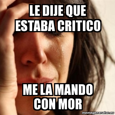 Meme Problems - le dije que estaba critico me la mando con mor - 18706631