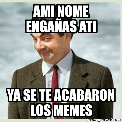 Meme Mr Bean - Ami nome engaÃ±as ati Ya Se te acabaron los memes - 18708308