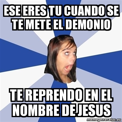 Meme Annoying Facebook Girl - ese eres tu cuando se te mete el demonio ...
