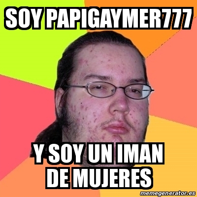 Meme Friki - soy papigaymer777 y soy un iman de mujeres - 18721691