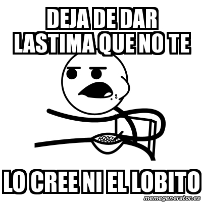 Meme Cereal Guy - deja de dar lastima que no te lo cree ni el lobito ...