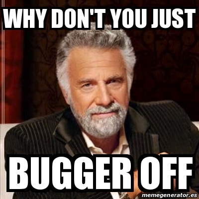 Meme Most interesting man - Why Don't you just bugger off - 18736024