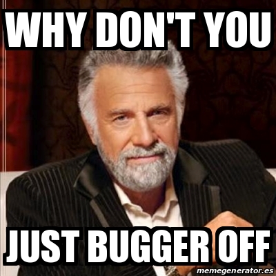 Meme Most interesting man - why don't you just bugger off - 18736030