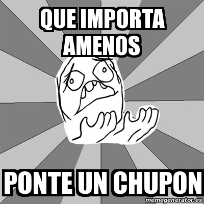 Meme Whyyy - que importa amenos ponte un chupon - 18737838