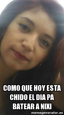 Meme Personalizado - Como que hoy esta chido el dia pa batear a nixi ...