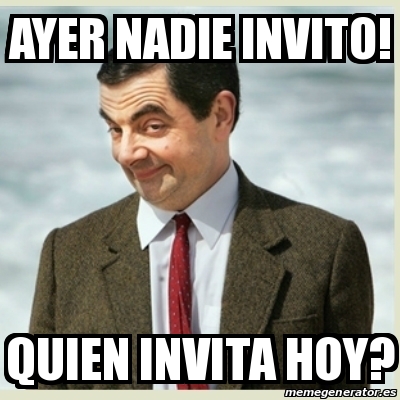 Meme Mr Bean - ayer nadie invito! quien invita hoy? - 18749316