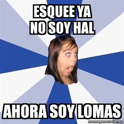 Meme Annoying Facebook Girl - esquee ya no soy HAL ahora soy Lomas ...