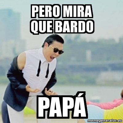 Meme Gangnam Style - Pero mira que bardo papÃ¡ - 18757999