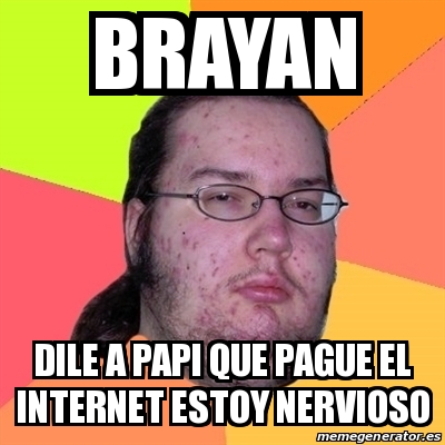 Meme Friki - brayan dile a papi que pague el internet estoy nervioso ...