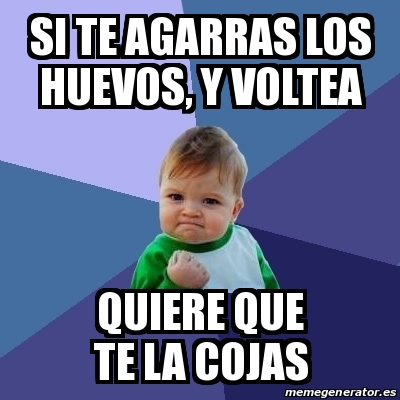 Meme Bebe Exitoso - SI TE AGARRAS LOS HUEVOS, Y VOLTEA QUIERE QUE TE LA ...