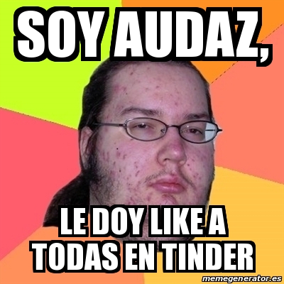 Meme Friki - Soy audaz, Le doy like a todas en tinder - 18793846