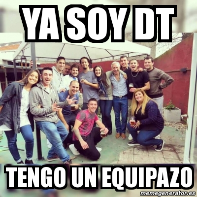 Meme Personalizado - Ya soy DT TENGO UN EQUIPAZO - 18081289