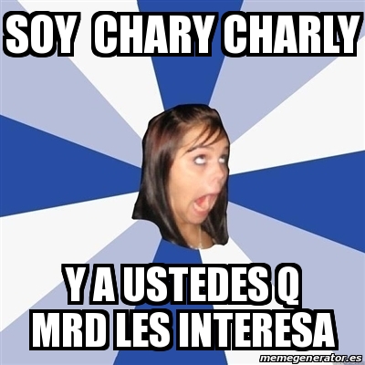 Meme Annoying Facebook Girl - Soy chary charly Y a ustedes q Mrd les ...