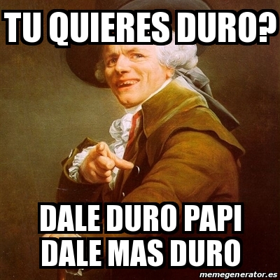 Meme Joseph Ducreux - tu quieres duro? dale duro papi dale mas duro ...