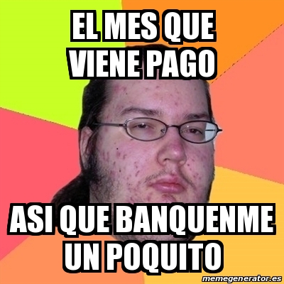 Meme Friki - El mes que viene pago Asi que banquenme un poquito - 18835553