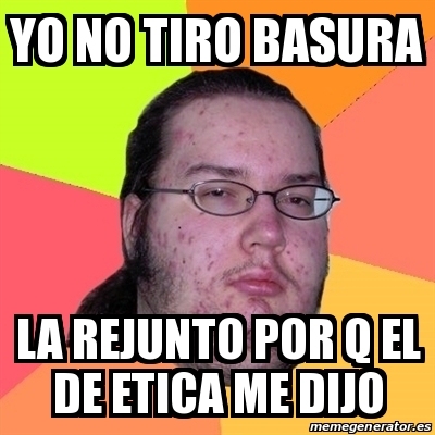 Meme Friki - yo no tiro basura la rejunto por q el de etica me dijo ...
