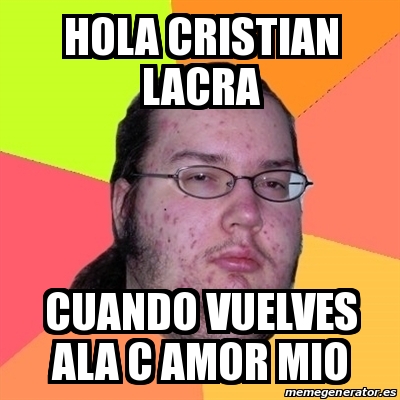 Meme Friki - hola cristian lacra cuando vuelves ala c amor mio - 18836406