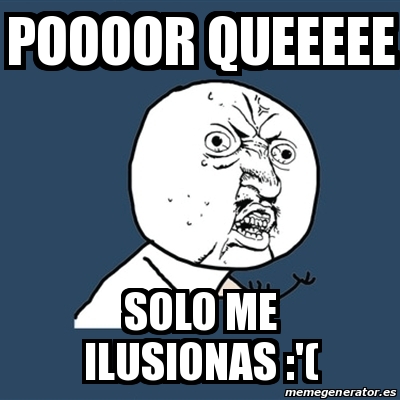 Meme Y U No - Poooor queeeee Solo me ilusionas :'( - 18836460