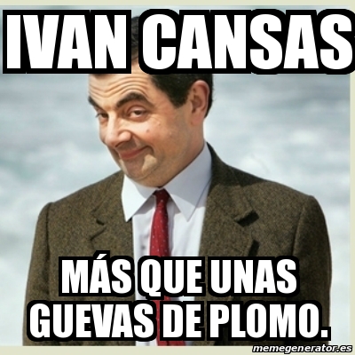 Meme Mr Bean - Ivan cansas MÃ¡s que unas guevas de plomo. - 18836784