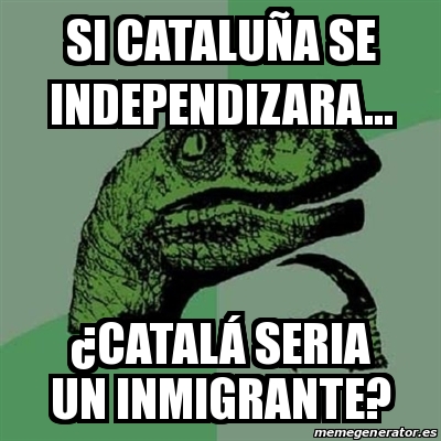 Meme Filosoraptor - Si CataluÃ±a se independizara... Â¿CatalÃ¡ seria un ...