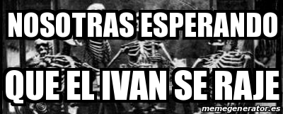 Meme Personalizado - Nosotras esperando Que el ivan se raje - 18837876