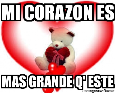 Meme Personalizado - mi corazon es mas grande q' este - 18845802