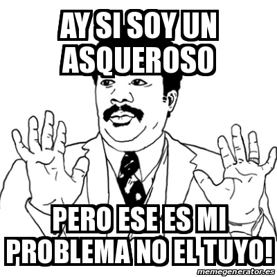 Meme Ay Si - Ay si soy un asqueroso Pero ese es mi problema no el tuyo ...