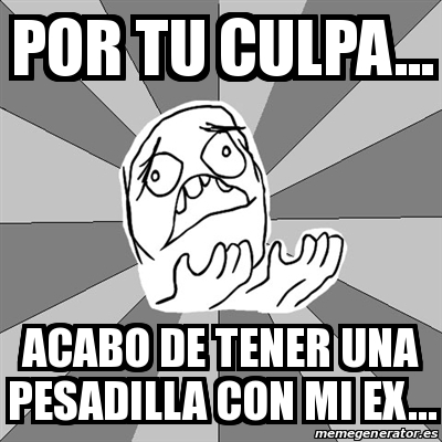 Meme Whyyy - Por tu culpa... Acabo de tener una pesadilla con mi ex ...