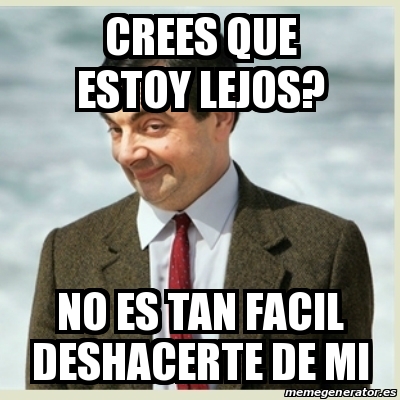Meme Mr Bean - Crees que estoy lejos? No es tan facil deshacerte de mi ...