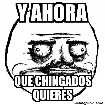Meme Me Gusta - y ahora que chingados quieres - 18875593
