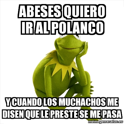 Meme Kermit the frog - Abeses quiero ir al polanco Y cuando los ...
