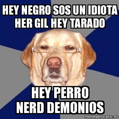 Meme Perro Racista - hey negro sos un idiota her gil hey tarado hey ...