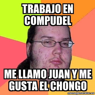 Meme Friki - trabajo en compudel me llamo juan y me gusta el chongo ...
