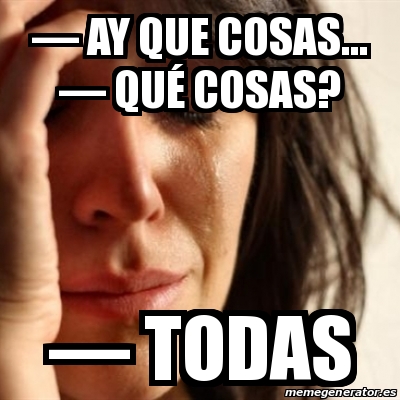 Meme Problems - â€” ay que cosas... â€” QuÃ© cosas? â€” Todas - 18891427