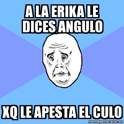 Meme Okay Guy - a la erika le dices angulo xq le apesta el culo - 18895728