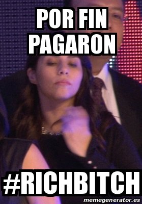 Meme Personalizado - POR FIN PAGARON #RICHBITCH - 18898279