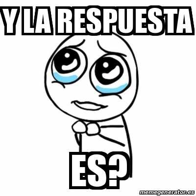 Meme Por favor - Y la respuesta Es? - 18095865