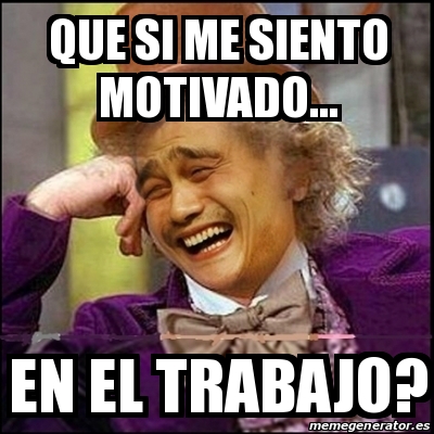 Meme Yao Wonka - qUE SI ME SIENTO MOTIVADO... EN EL TRABAJO? - 18097139