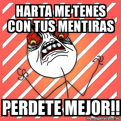 Meme I Hate - Harta me tenes con tus MENTIRAS Perdete mejor!! - 18098049